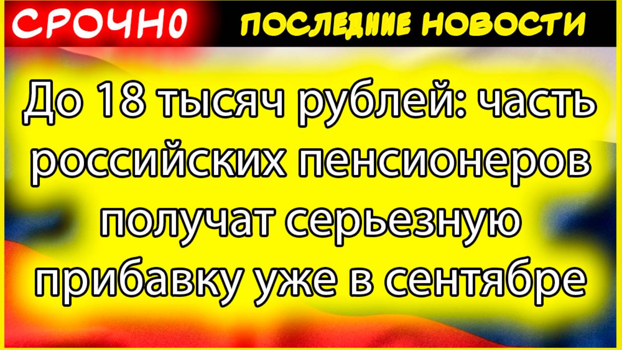До 18 тысяч рублей прибавки: кто получит повышенную пенсию в сентябре 2025 года