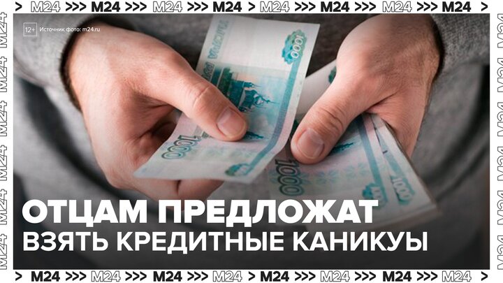 В Госдуме предложили давать отцам кредитные каникулы - Москва 24
