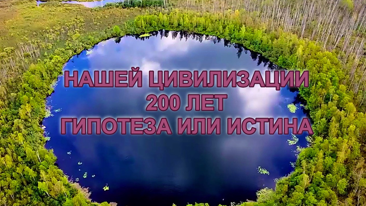 НАШЕЙ ЦИВИЛИЗАЦИИ 200 ЛЕТ_ГИПОТЕЗА ИЛИ ИСТИНА?