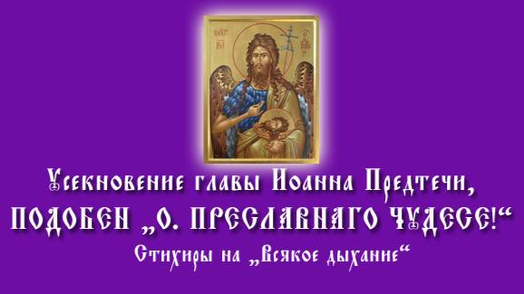Глас 8, под. "О, преславнаго чудесе!", стихиры на "Всякое дыхание", Усекновение главы Иоанна Предт.