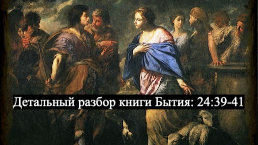 Детальный разбор книги Бытия, 24 глава, стихи 39-41.