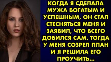 Когда я сделала мужа богатым и успешным, он стал стесняться меня и заявил, что всего добился сам...