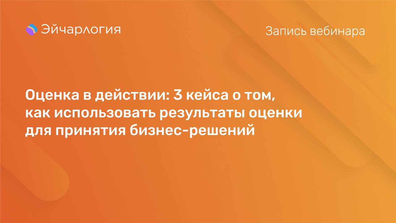 Оценка в действии: 3 кейса о том, как использовать результаты оценки для принятия бизнес-решений