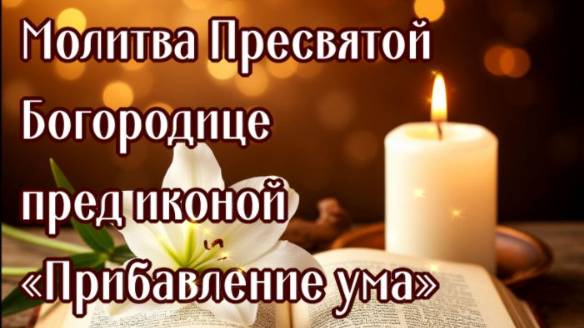 О ПРИБАВЛЕНИЕ УМА Молитва Пресвятой Богородице