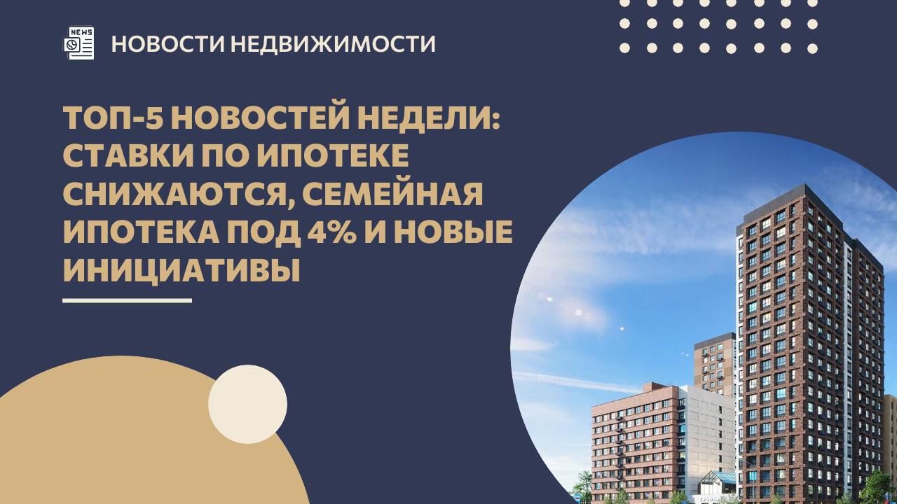 Топ-5 новостей недели: ставки по ипотеке снижаются, семейная ипотека под 4% и новые инициативы