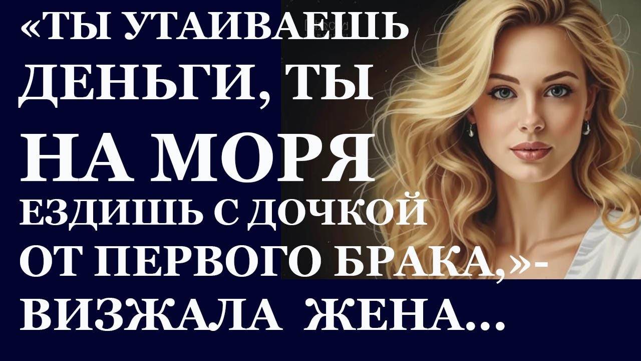 Истории из жизни. ТЫ УТАИВАЕШЬ ДЕНЬГИ, ты на моря ездишь с дочкой от первого брака Аудио рассказы