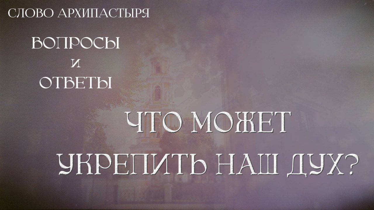Слово Архипастыря. Вопросы и ответы: Что может укрепить наш дух?