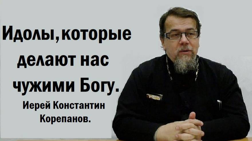 Идолы в сердце и соблазны, которые делают нас чужими Богу. Иерей Константин Корепанов.