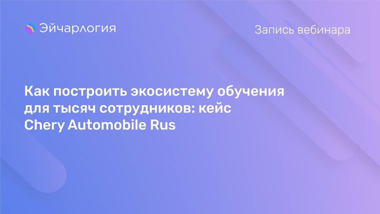 Как построить экосистему обучения для тысяч сотрудников: кейс Chery Automobile Rus
