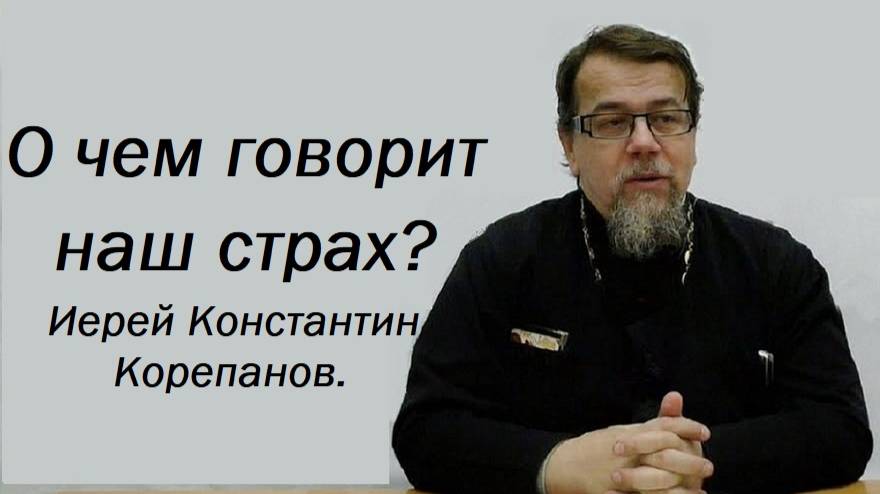 О чем говорит наш страх? Иерей Константин Корепанов.