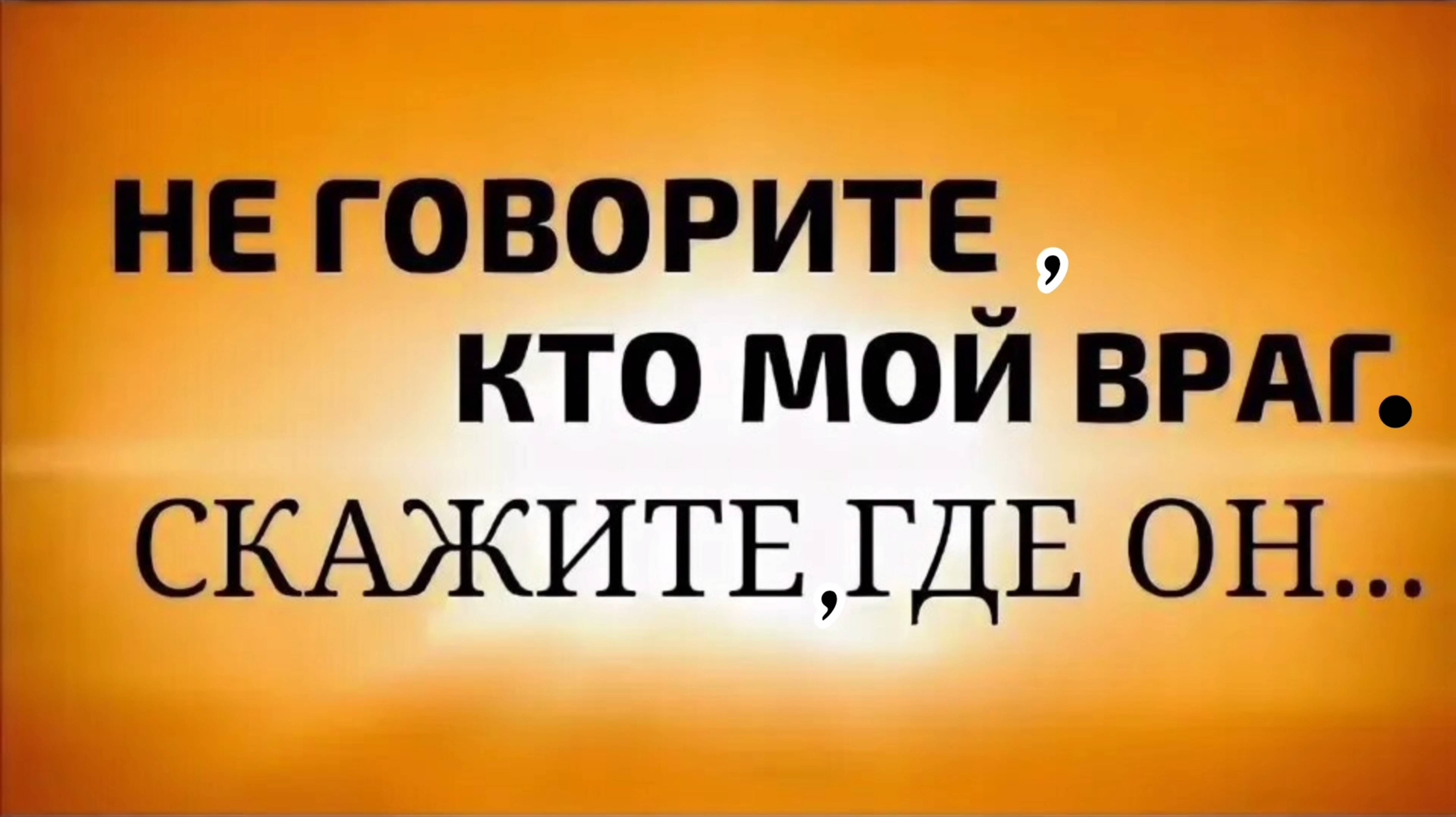 ВЕРНИТЕСЬ ЖИВЫМИ, РЕБЯТА! 
НЕ ГОВОРИТЕ, КТО МОЙ ВРАГ. СКАЖИТЕ, ГДЕ ОН?