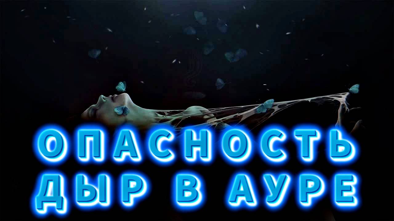 ОПАСНОСТЬ ДЫР В АУРЕ - НУЖНО ДЕЙСТВОВАТЬ СРОЧНО.