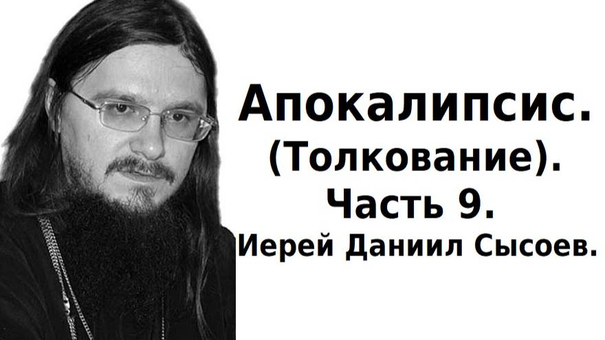Толкование книги Апокалипсис. Часть 9. Иерей Даниил Сысоев.