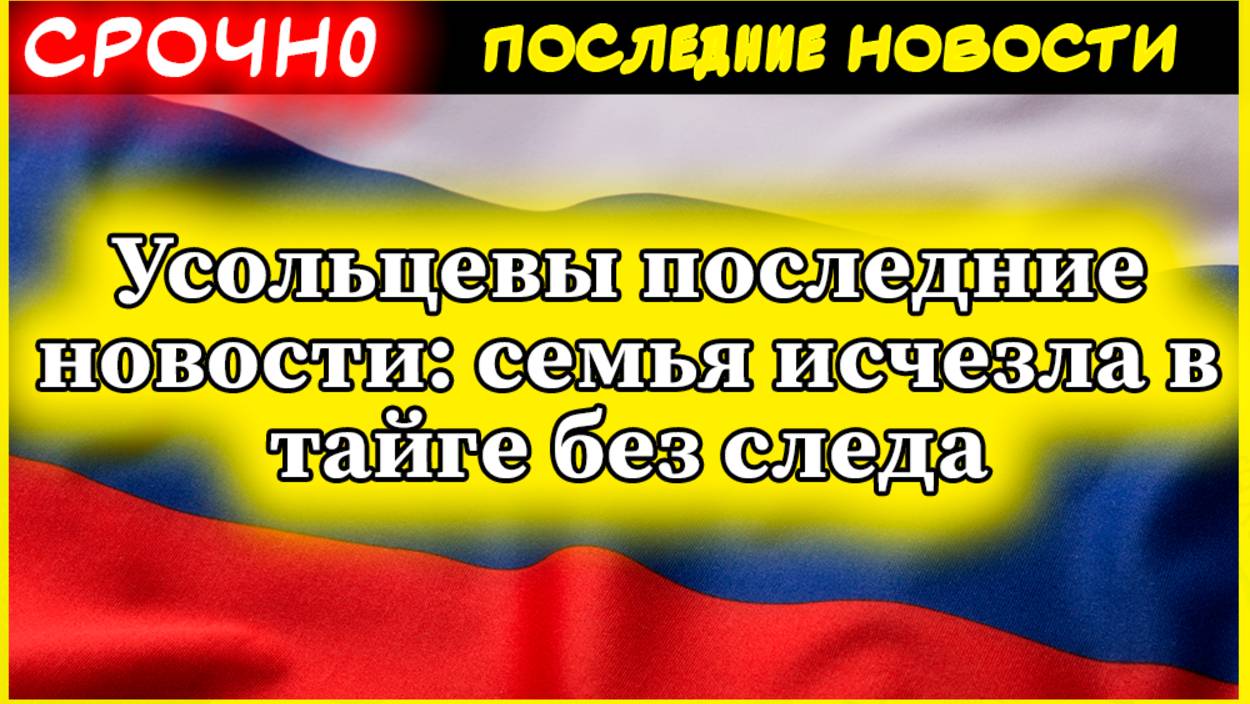 Усольцевы последние новости: семья исчезла в тайге без следа