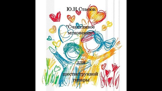 Ю. Н. Стасюк "Счастливое мгновение" для шестиструнной гитары (1998)