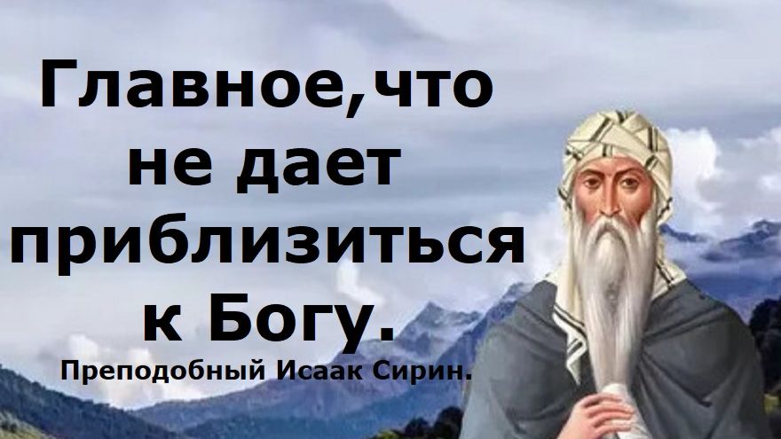 Главное, что не дает приблизиться к Богу.  Преподобный Исаак Сирин.