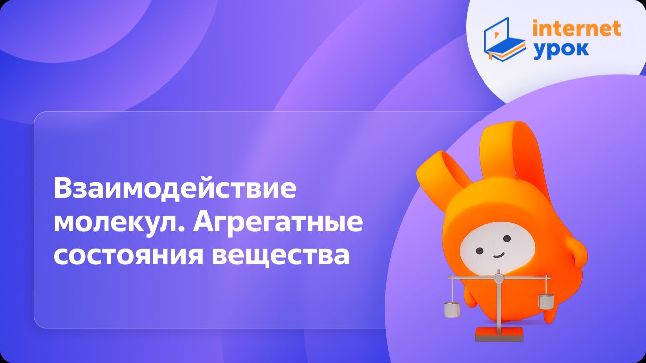 Физика 7 класс. Взаимодействие молекул. Агрегатные состояния вещества
