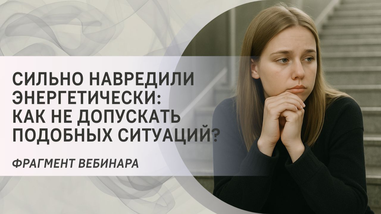 Сильно навредили энергетически: как не допускать подобных ситуаций? Фрагмент вебинара