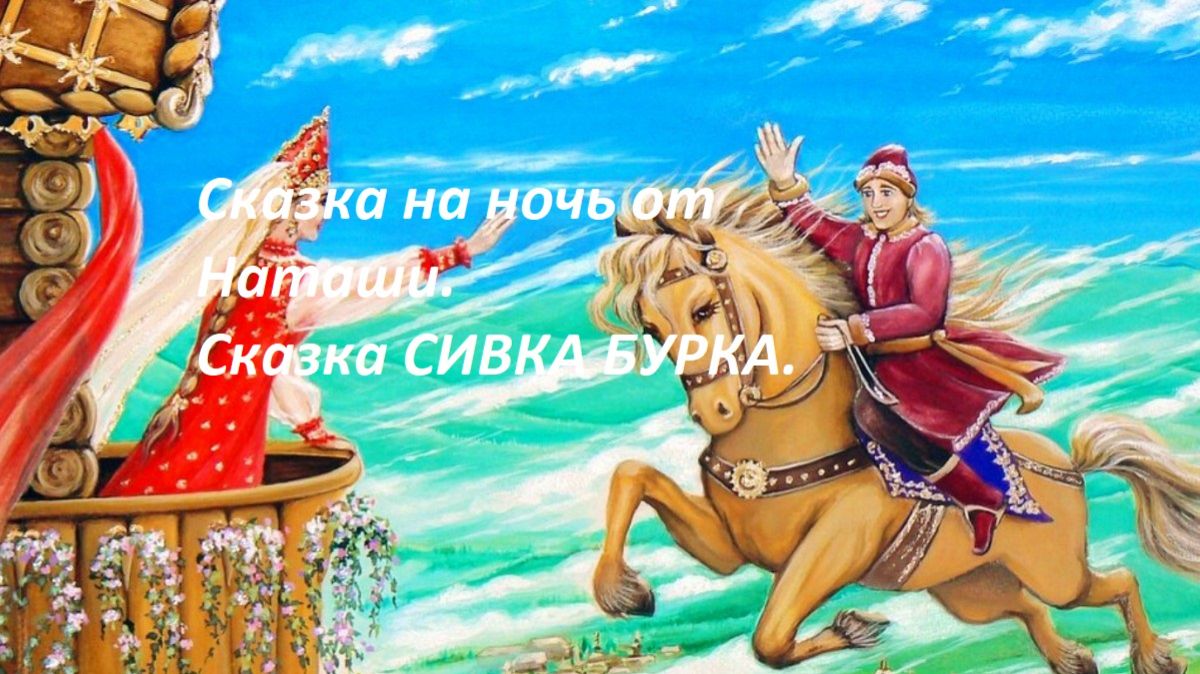 Сказка на ночь от Наташи.Сказка СИВКА БУРКА.