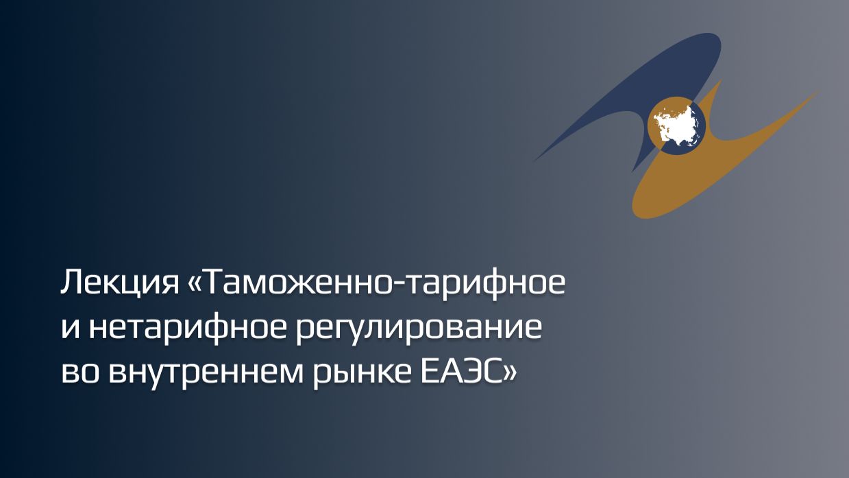 Лекция «Таможенно-тарифное и нетарифное регулирование во внутреннем рынке ЕАЭС»