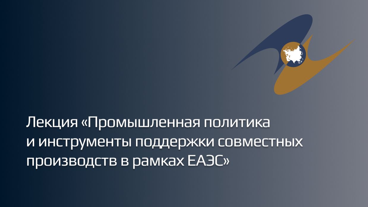 Лекция «Промышленная политика и инструменты поддержки совместных производств в рамках ЕАЭС»