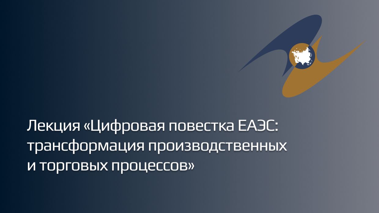 Лекция «Цифровая повестка ЕАЭС: трансформация производственных и торговых процессов»