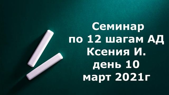 Семинар по 12 шагам АД  Ксения И  день 10  март 2021г