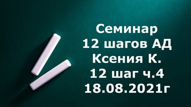 Семинар 12 шагов АД.  Ксения К.  шаг 12. ч 4.  18.08.2021г