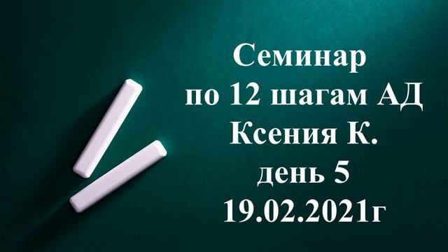 Семинар по 12 шагам АД  Ксения К  день 5  19 02 21г