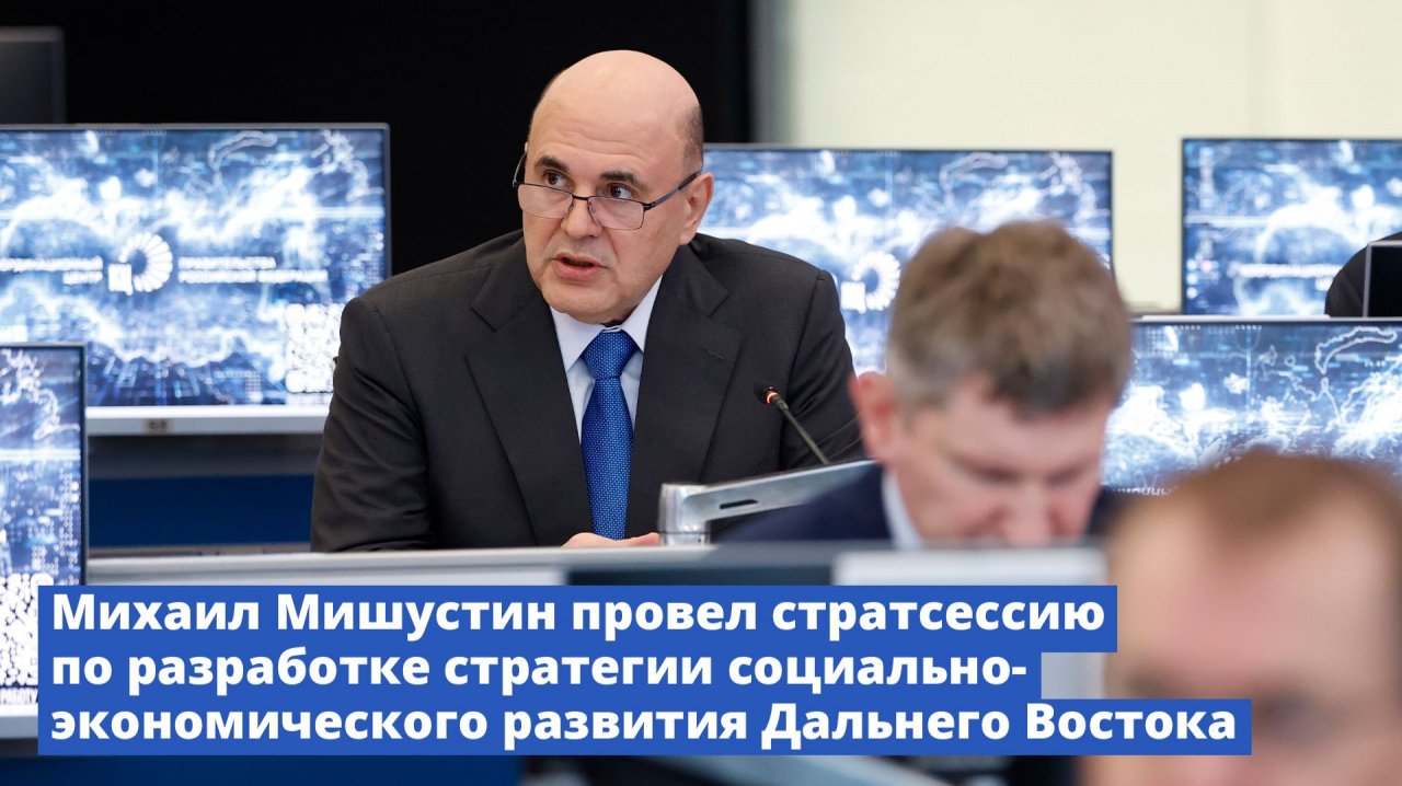 Михаил Мишустин провел стратсессию по стратегии социально-экономического развития Дальнего Востока