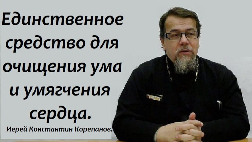 Единственное средство для очищения ума и умягчения сердца. Иерей Константин Корепанов.