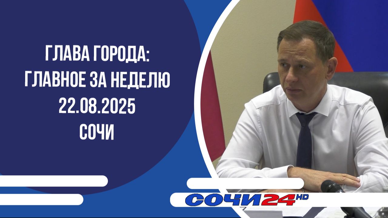 ГЛАВА ГОРОДА: ГЛАВНОЕ ЗА НЕДЕЛЮ Сочи 22.08.2025