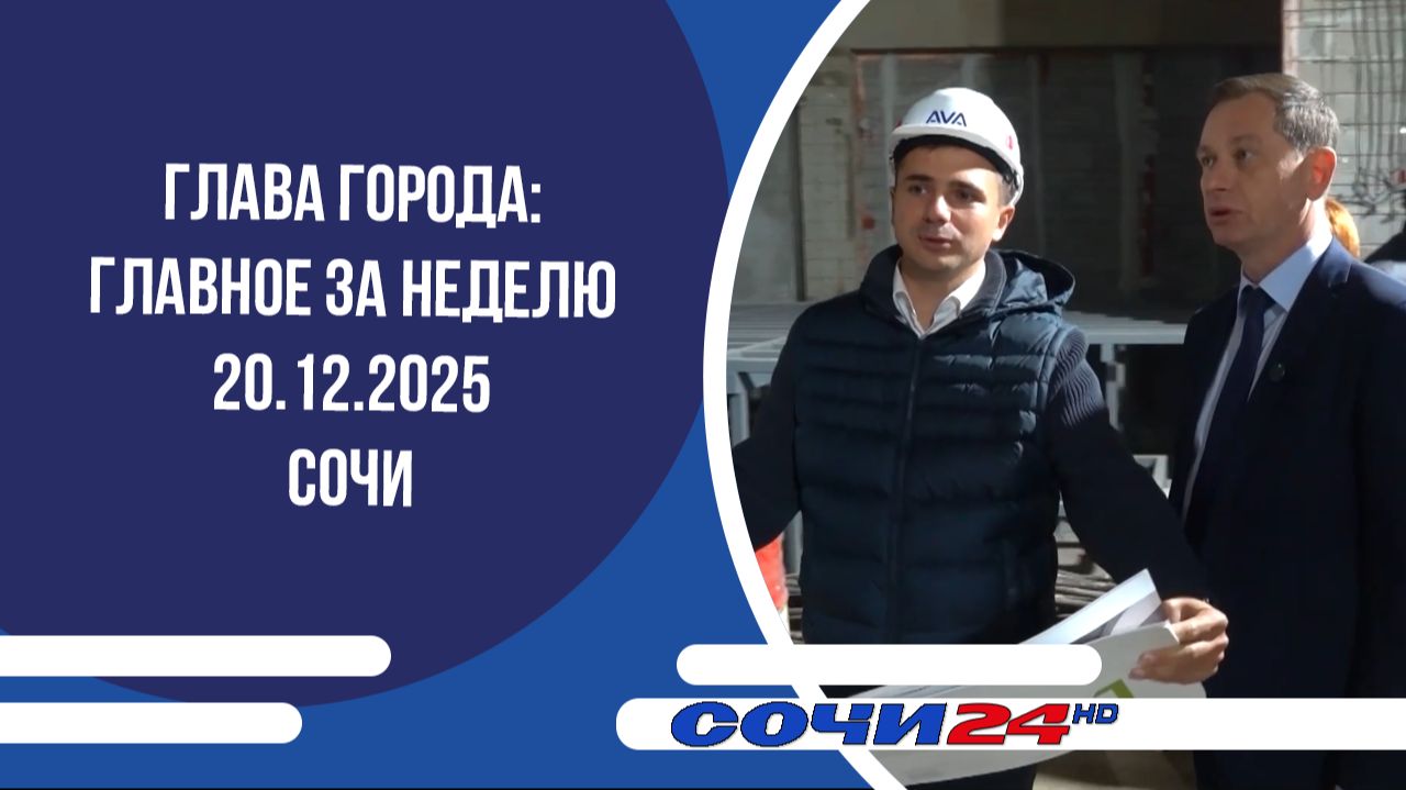 ГЛАВА ГОРОДА: ГЛАВНОЕ ЗА НЕДЕЛЮ Сочи 20.12.2025