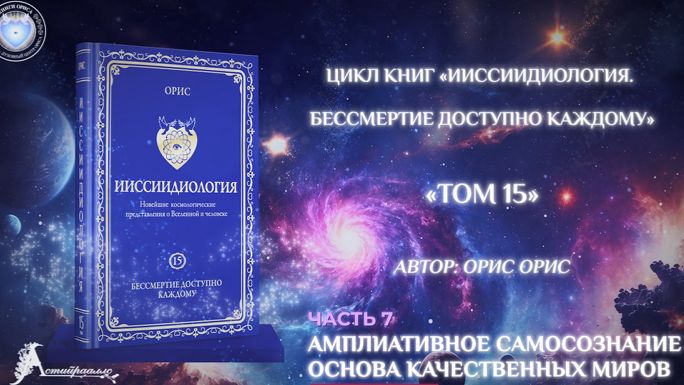 "Амплиативное Самосознание - основа качественных Миров". Часть 7. Книга "БДК.Том 15" Орис Орис