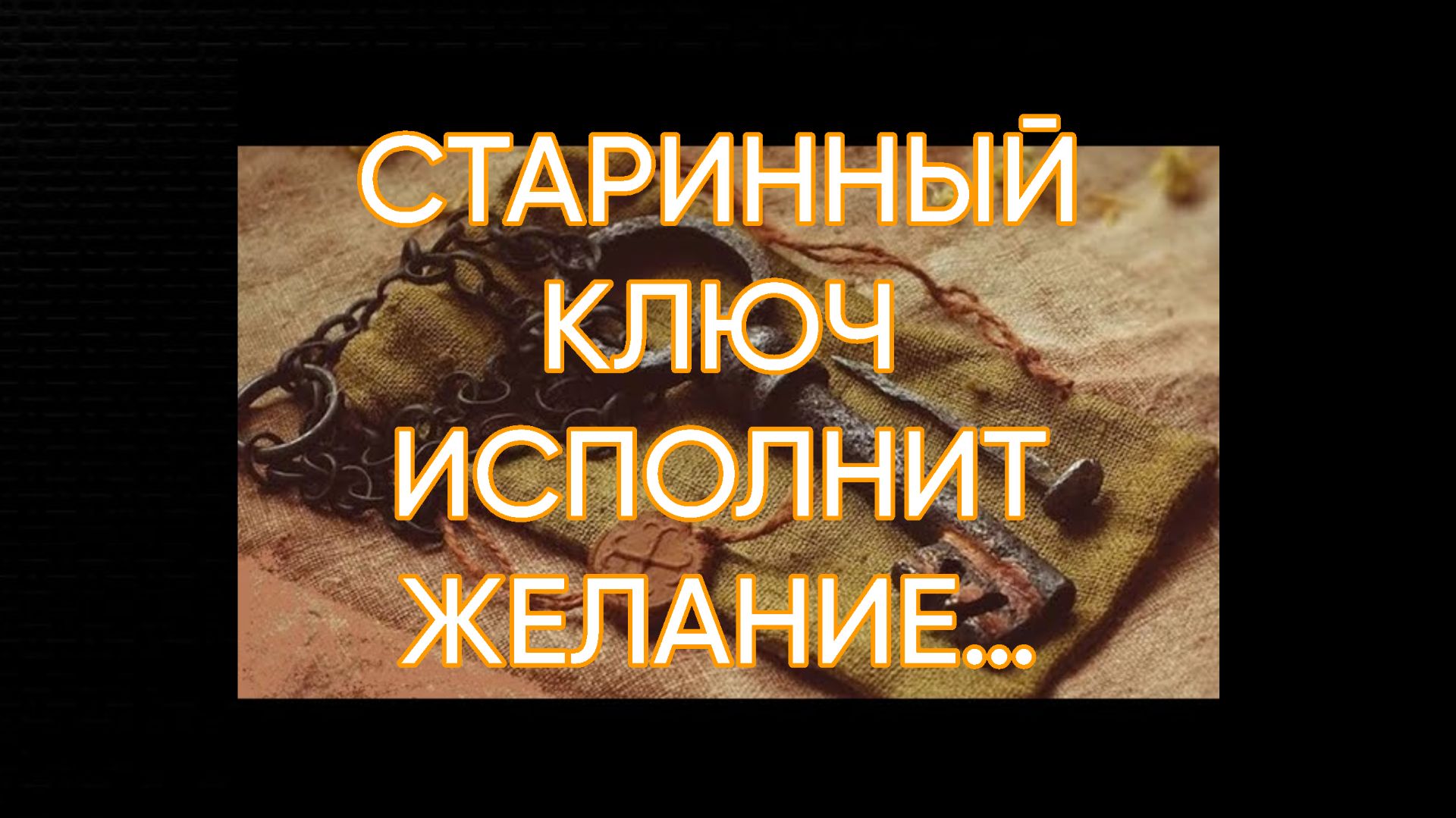 СТАРИННЫЙ КЛЮЧ ИСПОЛНИТ ЖЕЛАНИЕ…ДЛЯ ВСЕХ…