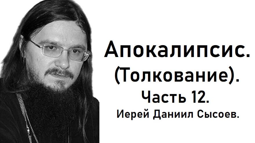 Толкование книги Апокалипсис. Часть 12. Иерей Даниил Сысоев.
