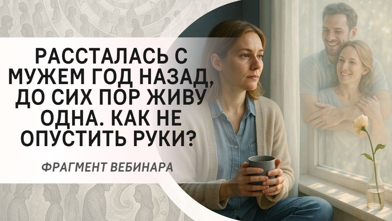 Рассталась с мужем год назад, до сих пор живу одна. Как не опустить руки? Фрагмент вебинара