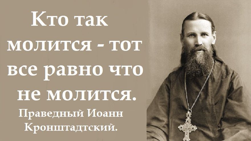 Кто так молится - тот все равно что не молится. Праведный Иоанн Кронштадтский.