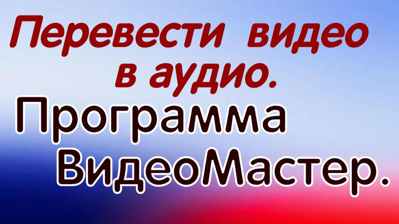 Перевести видео в аудио.Программа ВидеоМАСТЕР....#10