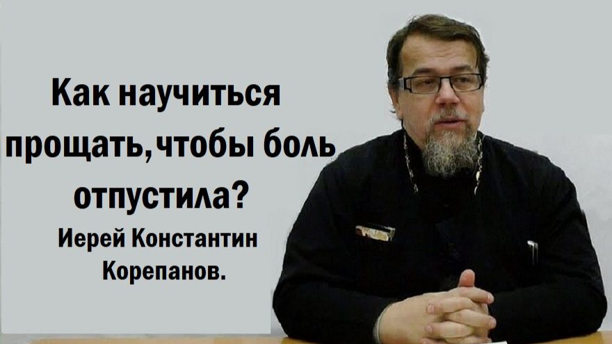 Как научиться прощать, чтобы боль отпустила? Иерей Константин Корепанов.