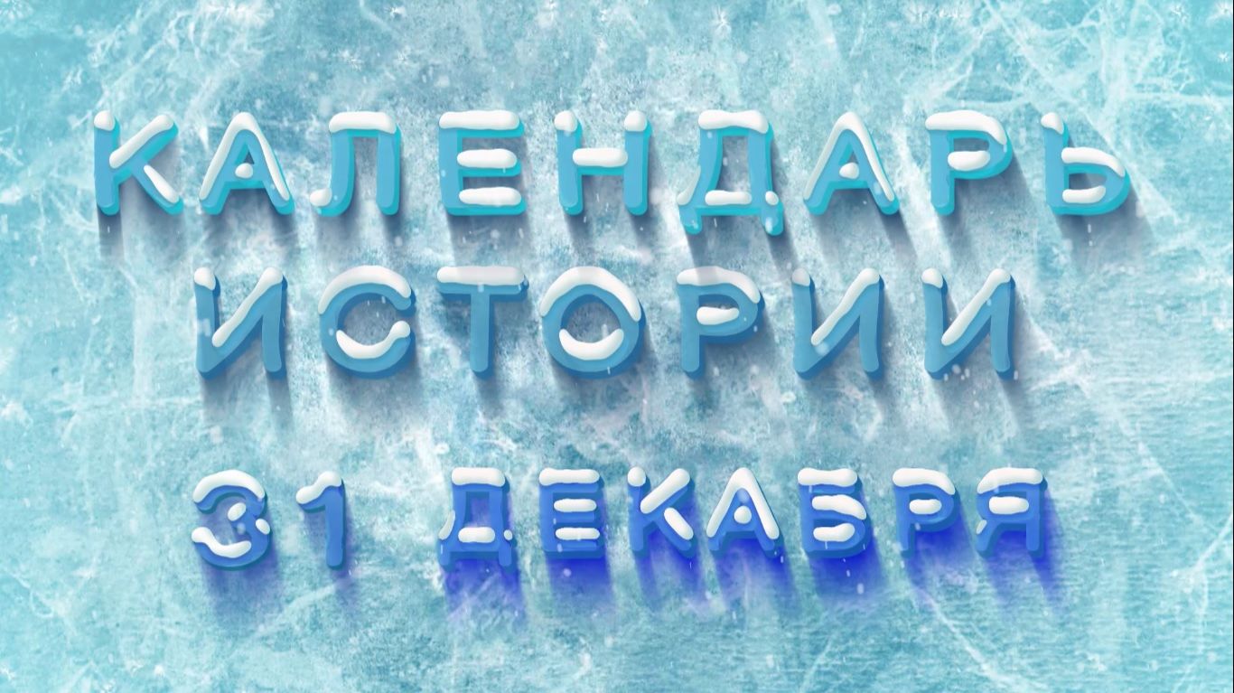 КАЛЕНДАРЬ ИСТОРИИ 31 ДЕКАБРЯ