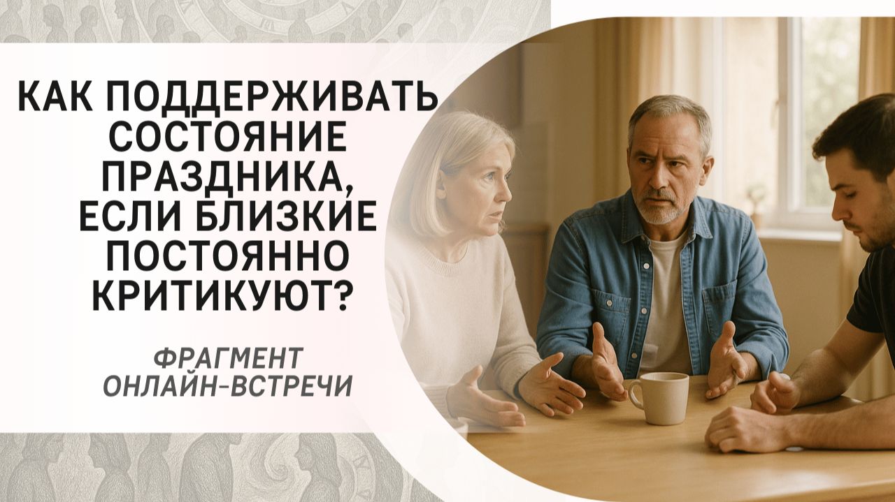 Как поддерживать состояние праздника, если близкие постоянно критикуют? Фрагмент онлайн-встречи