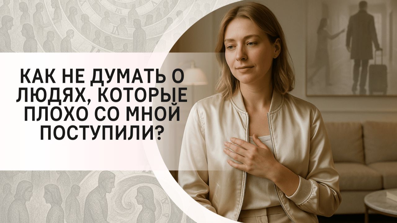 Как не думать о людях, которые плохо со мной поступили?