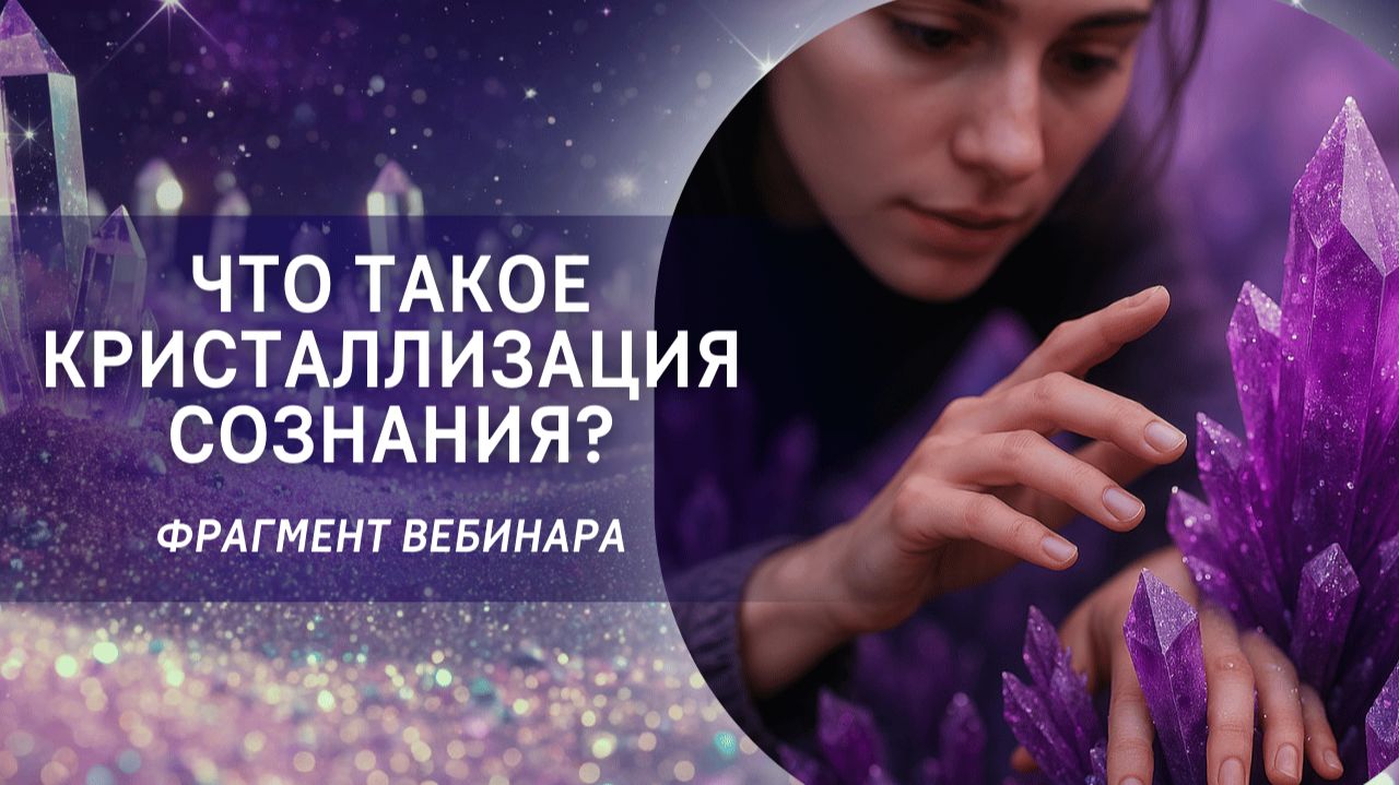 Что такое кристаллизация сознания? Фрагмент открытого вебинара от 11.11.22