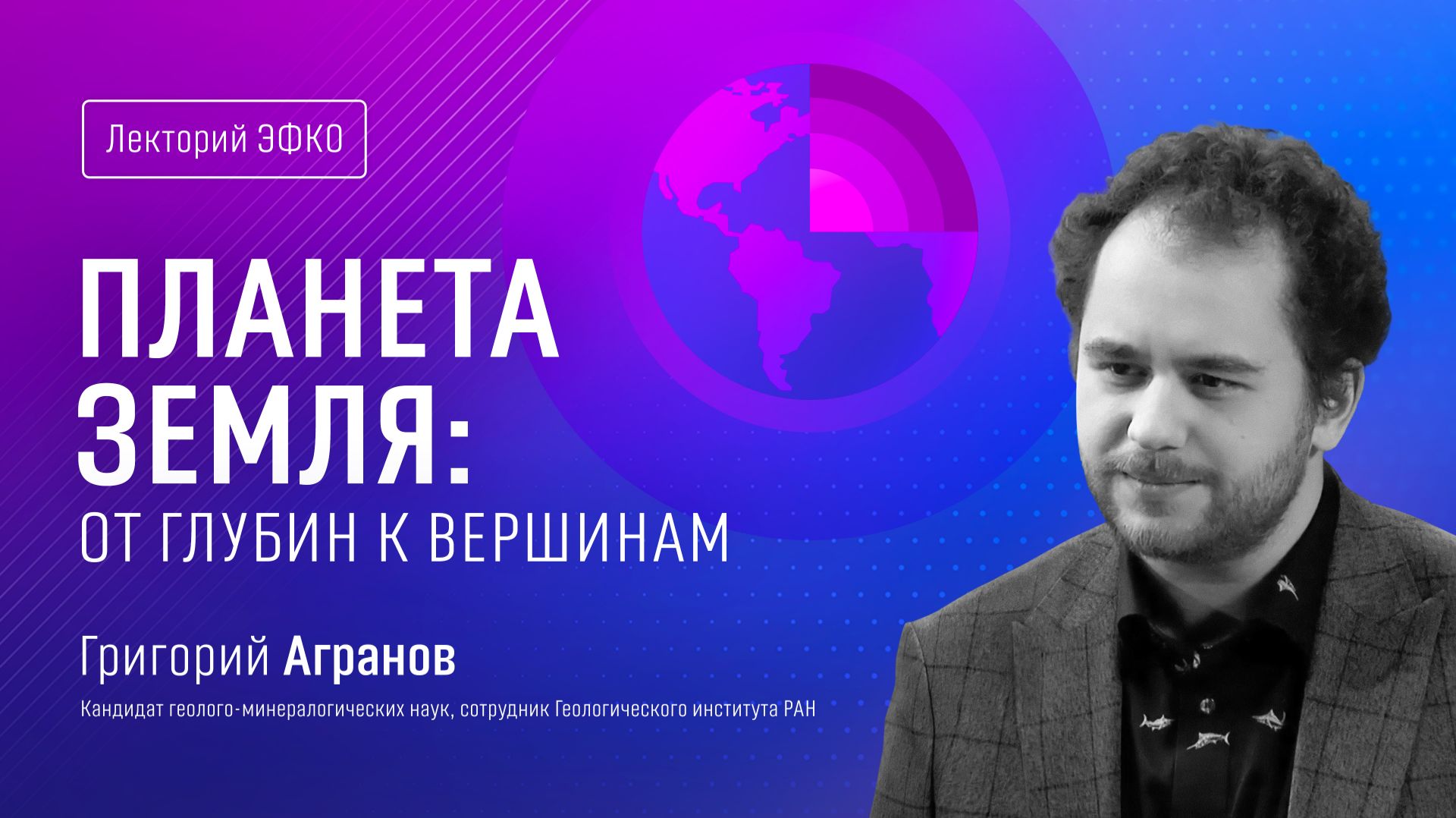 Лекторий ЭФКО. «Планета Земля: от глубин к вершинам» – геолог Григорий Агранов