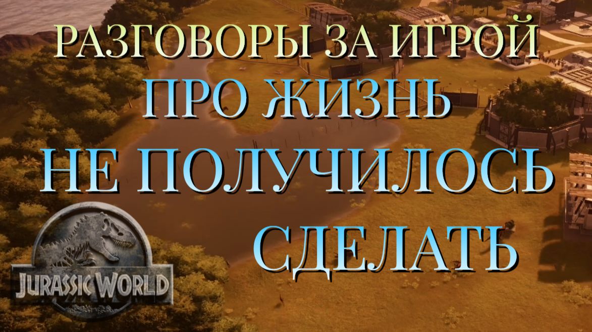 РАЗГОВОРЫ ЗА ИГРОЙ/ПРО ЖИЗНЬ/НЕ ПОЛУЧИЛОСЬ СДЕЛАТЬ/JURASSIC WORLD