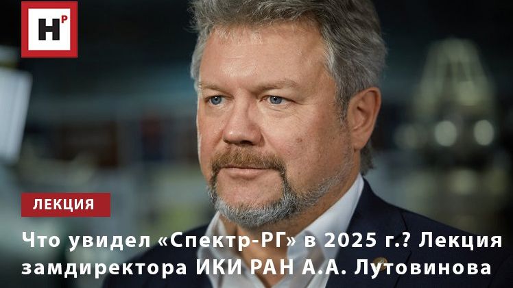Что увидел «Спектр-РГ» в 2025 г.? Лекция замдиректора ИКИ РАН А.А. Лутовинова