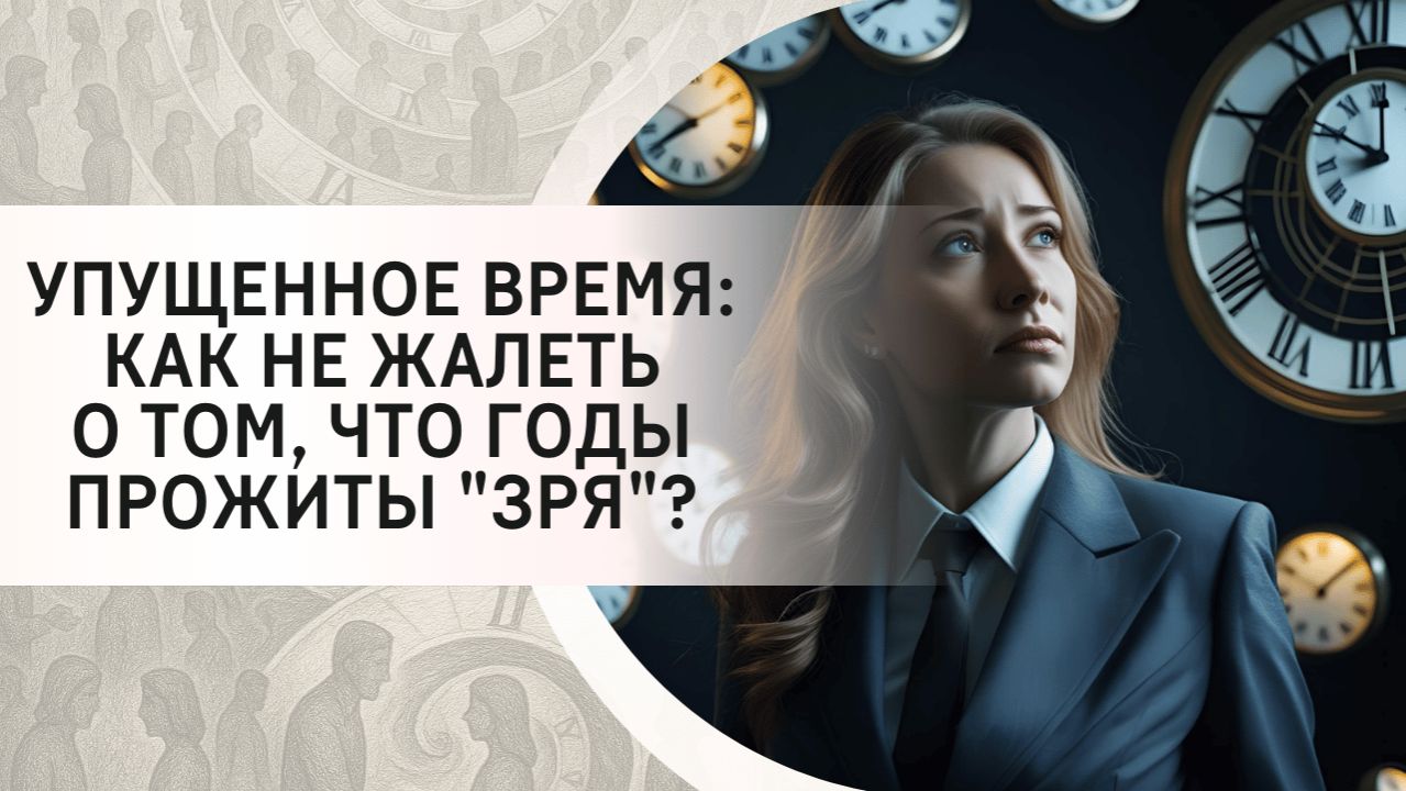 Упущенное время: как не жалеть о том, что годы прожиты "зря"?