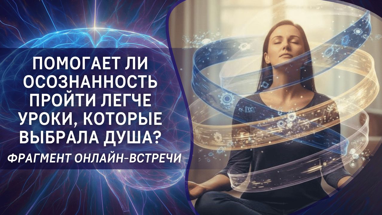 Помогает ли осознанность пройти легче уроки, которые выбрала Душа? Фрагмент вебинара