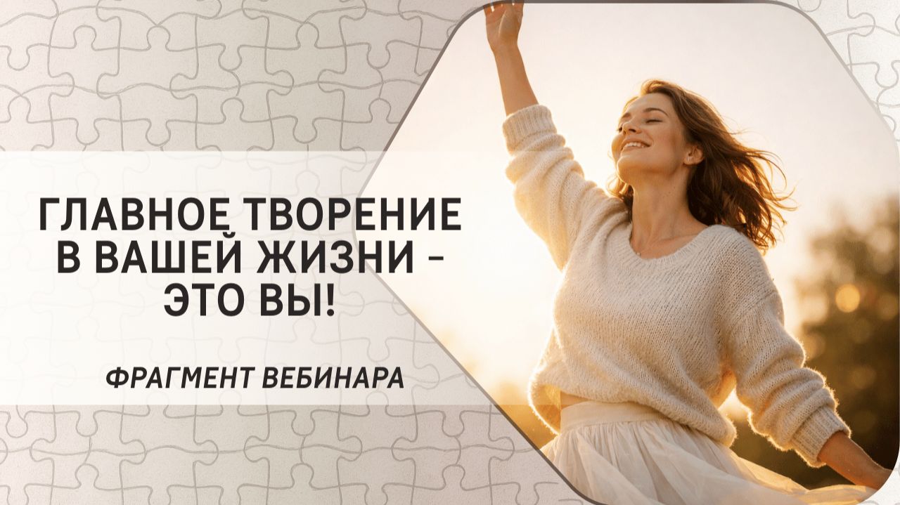 Главное творение в вашей жизни - это вы! Фрагмент бесплатного вебинара